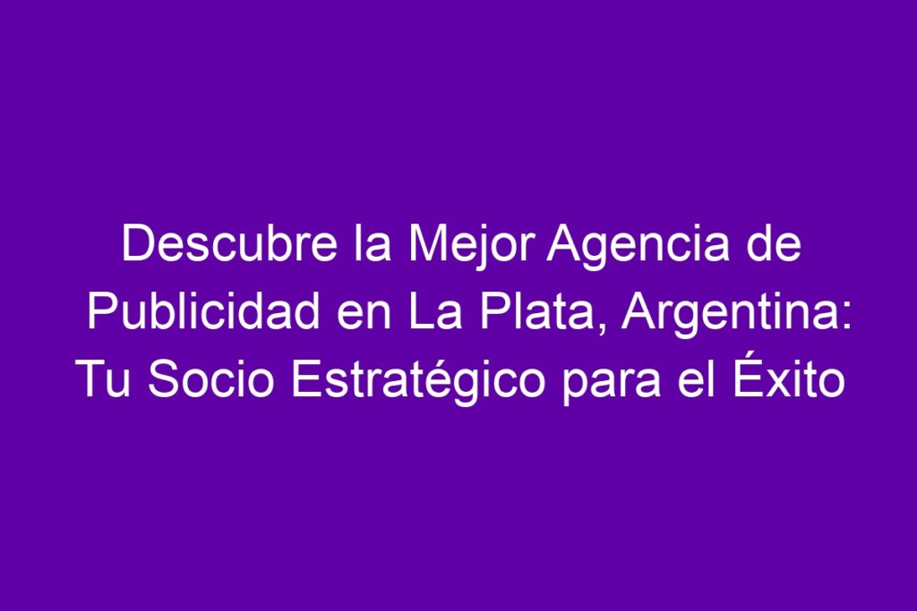 Descubre la Mejor Agencia de Publicidad en La Plata, Argentina: Tu ...