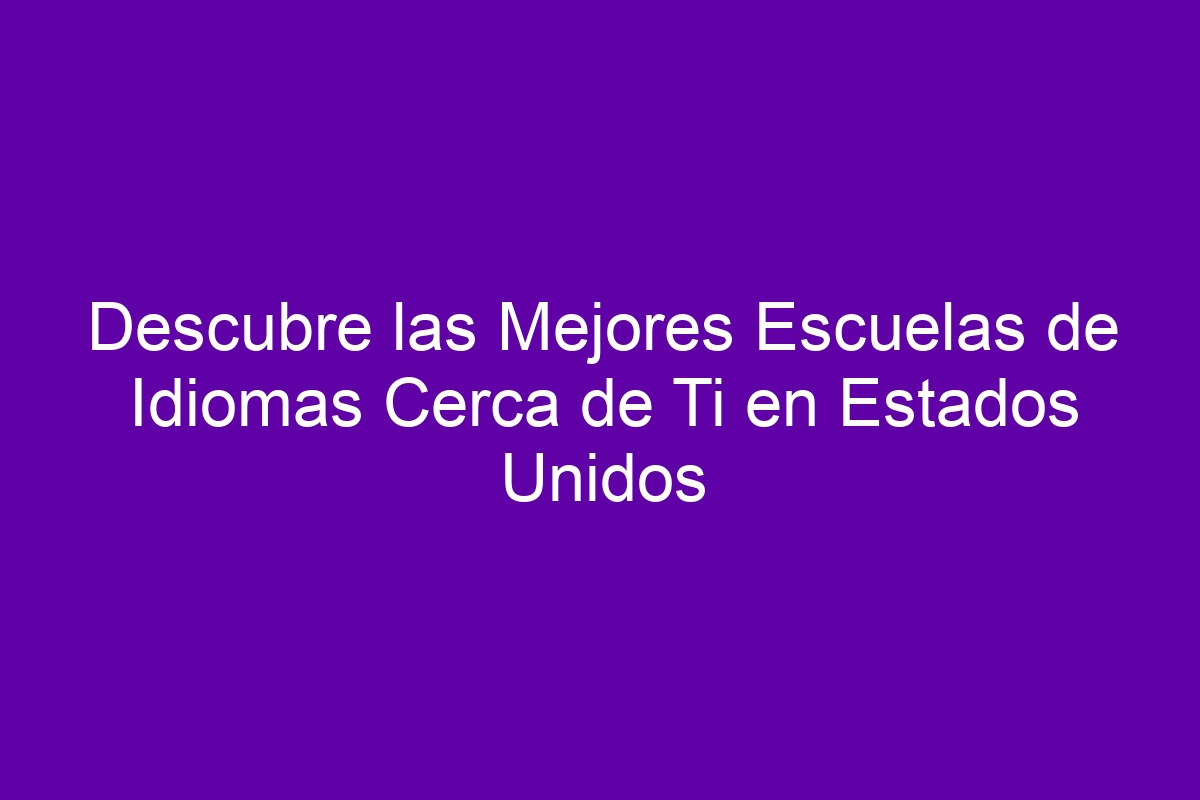 Descubre las Mejores Escuelas de Idiomas Cerca de Ti en Estados Unidos