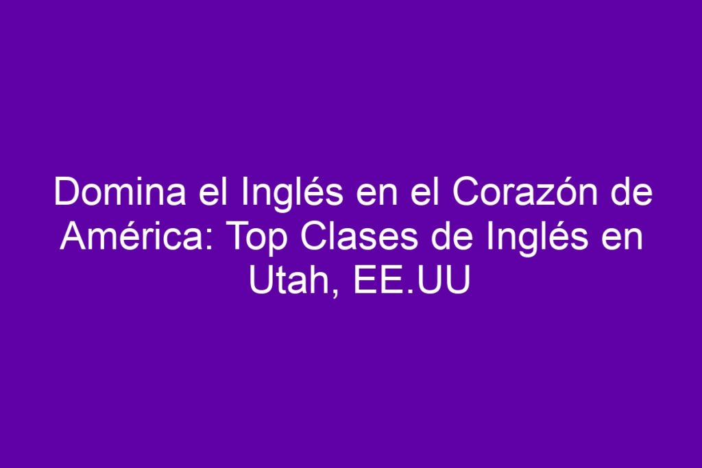 Domina el Inglés en el Corazón de América: Top Clases de Inglés en Utah ...