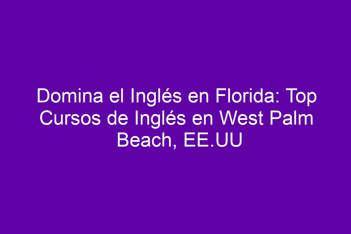 Domina el Inglés en Florida: Top Cursos de Inglés en West Palm Beach, EE.UU