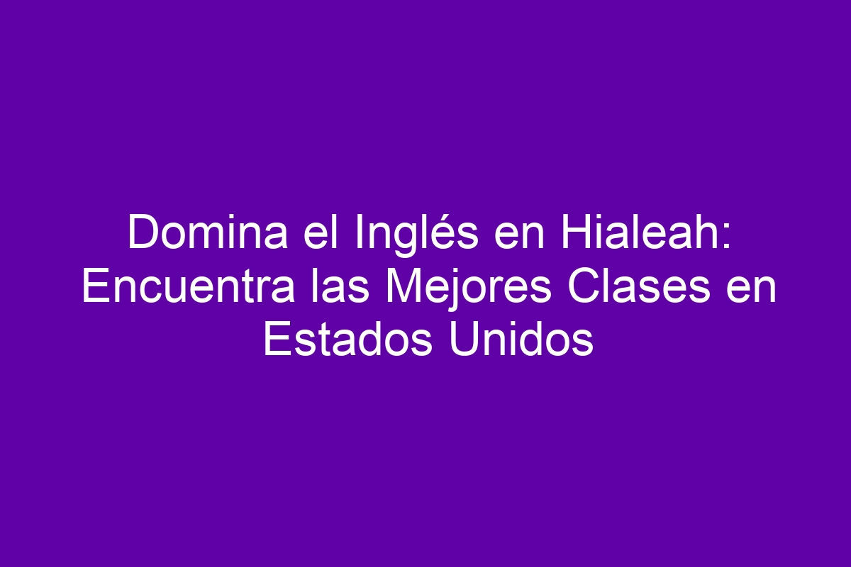 Domina el Inglés en Hialeah: Encuentra las Mejores Clases en Estados Unidos