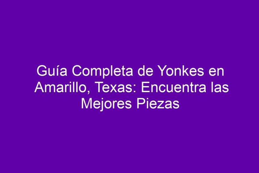 Guía Completa de Yonkes en Amarillo, Texas: Encuentra las Mejores Piezas