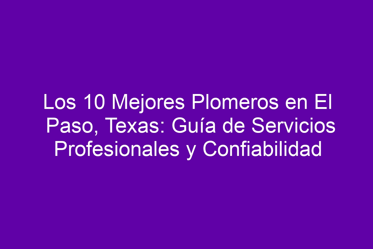 Los 10 Mejores Plomeros en El Paso, Texas: Guía de Servicios Profesionales y Confiabilidad