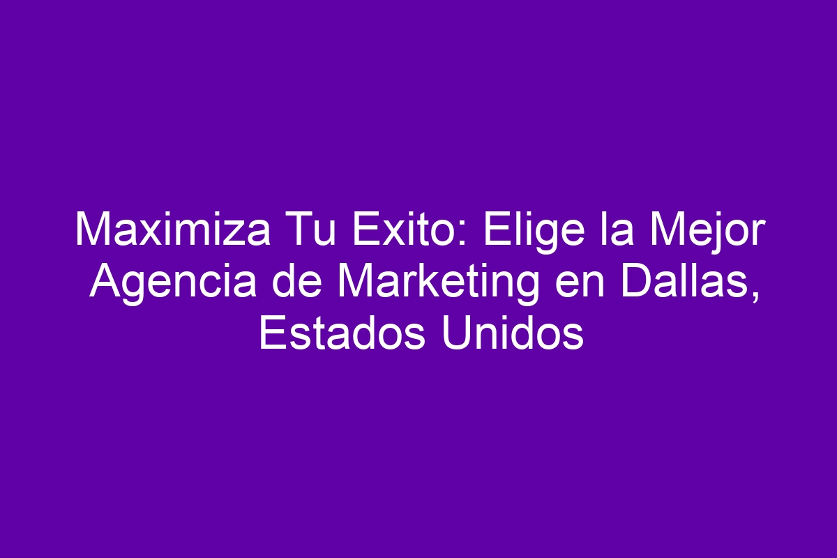 Maximiza Tu Exito: Elige la Mejor Agencia de Marketing en Dallas, Estados Unidos