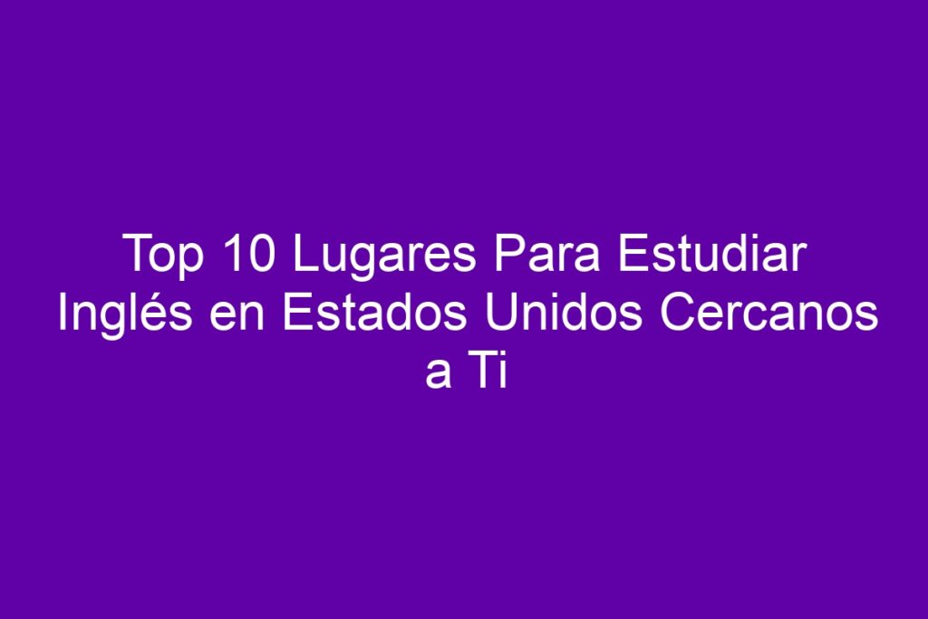 Top 10 Lugares Para Estudiar Inglés en Estados Unidos Cercanos a Ti