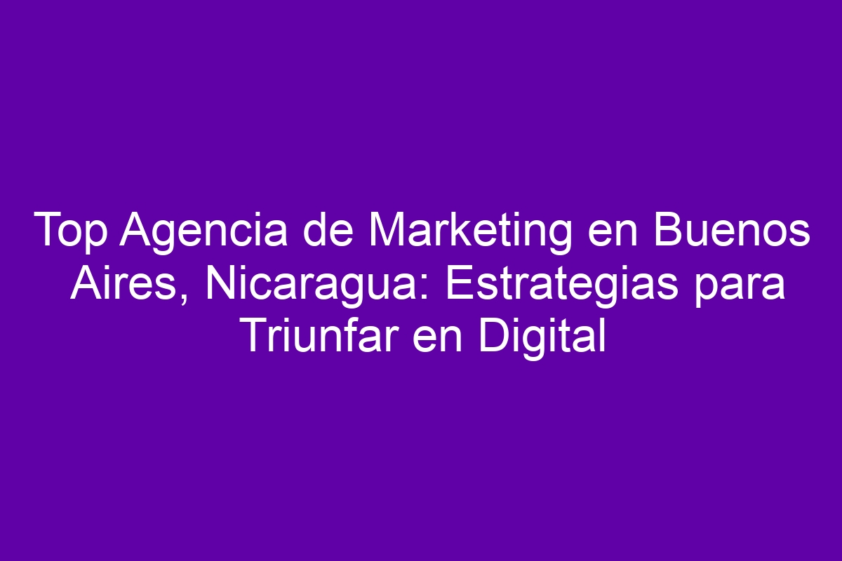Top Agencia de Marketing en Buenos Aires, Nicaragua: Estrategias para Triunfar en Digital