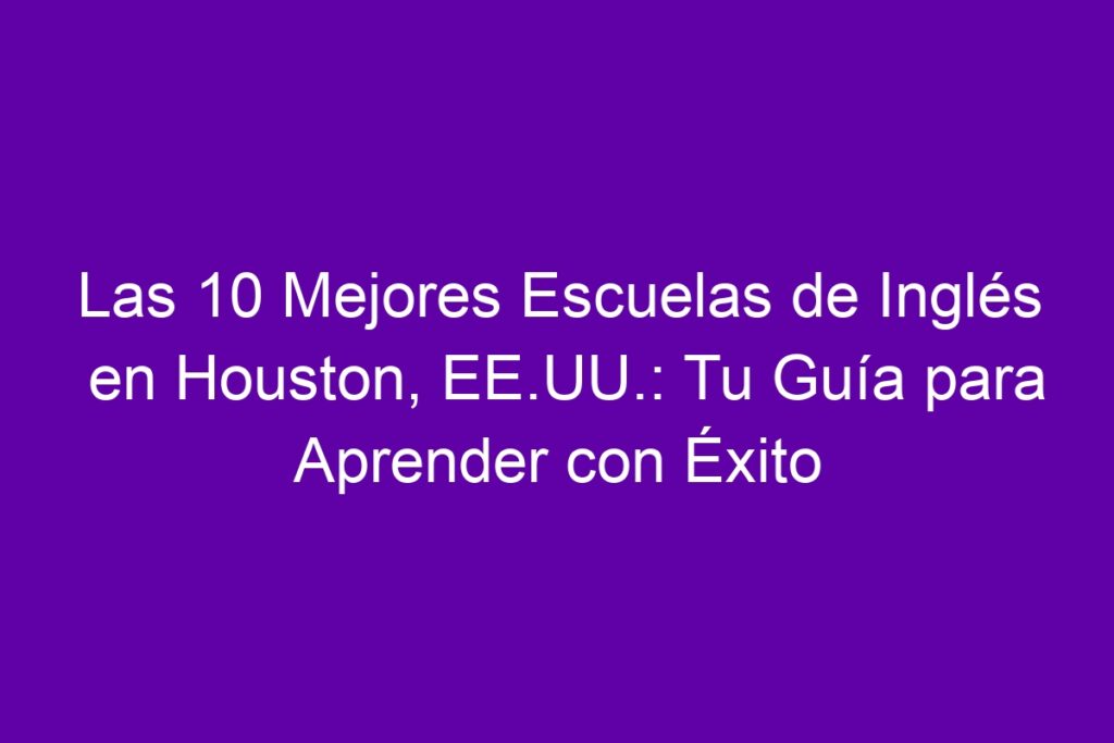 Las 10 Mejores Escuelas de Inglés en Houston, EE.UU.: Tu Guía para ...