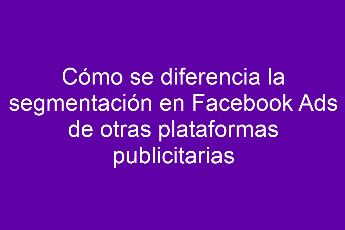 Cómo se diferencia la segmentación en Facebook Ads de otras plataformas ...