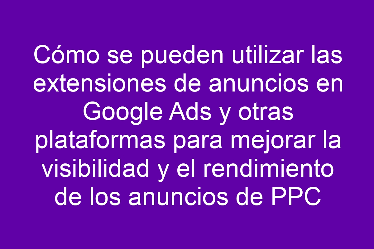 Cómo se pueden utilizar las extensiones de anuncios en Google Ads y ...