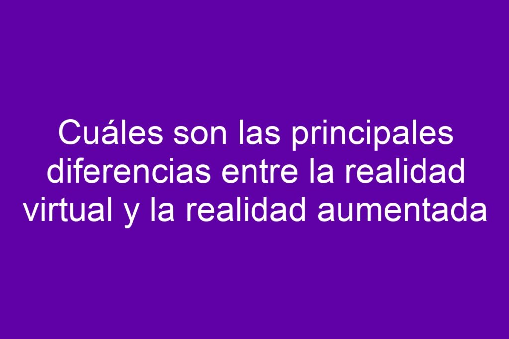 Cuáles son las principales diferencias entre la realidad virtual y la ...