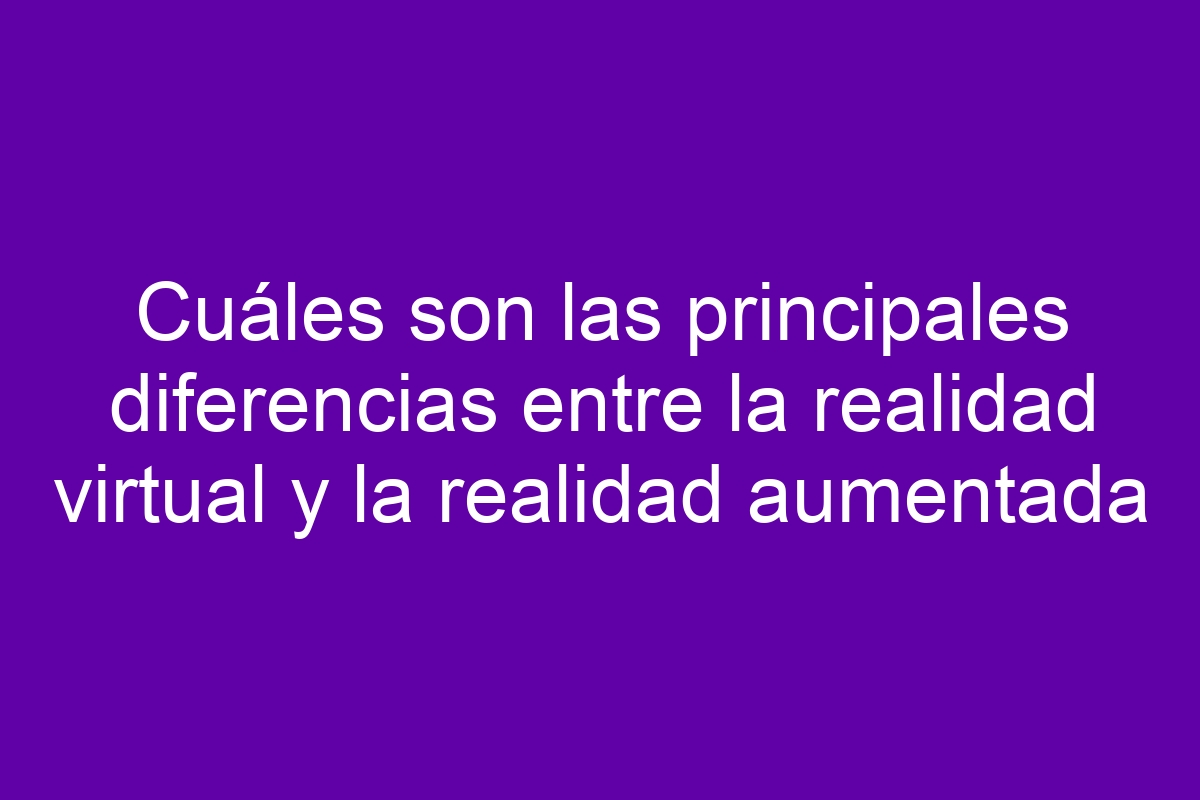 Cuáles son las principales diferencias entre la realidad virtual y la realidad aumentada
