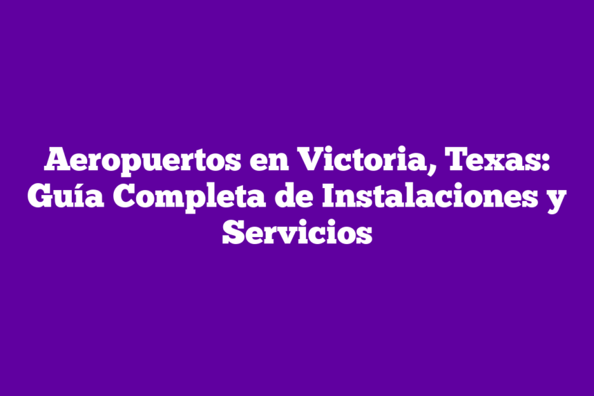 Aeropuertos en Victoria, Texas: Guía Completa de Instalaciones y Servicios