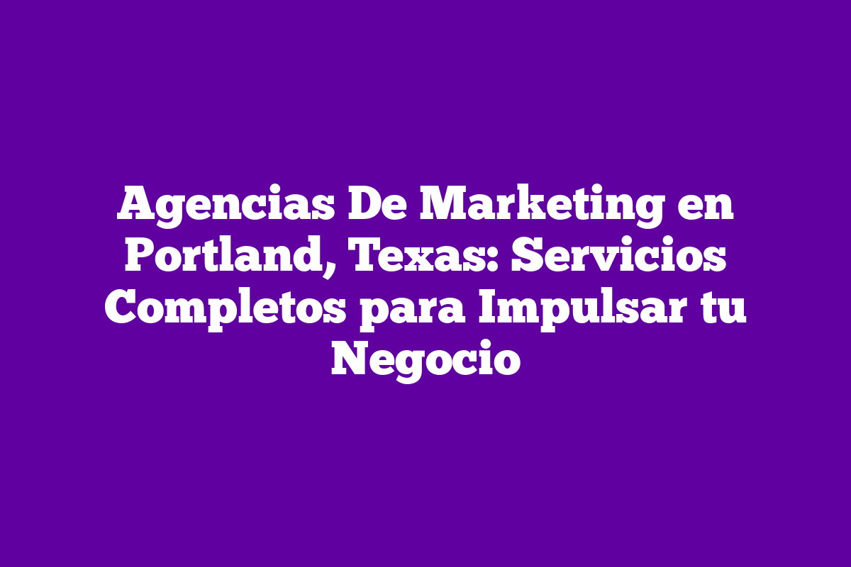 Agencias De Marketing en Portland, Texas: Servicios Completos para Impulsar tu Negocio