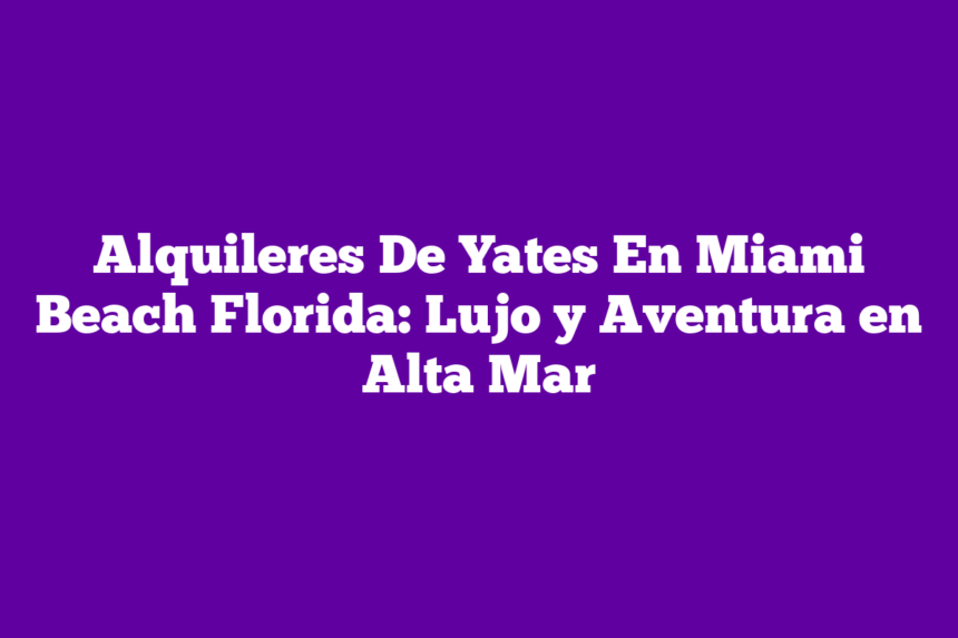 Alquileres De Yates En Miami Beach Florida: Lujo y Aventura en Alta Mar
