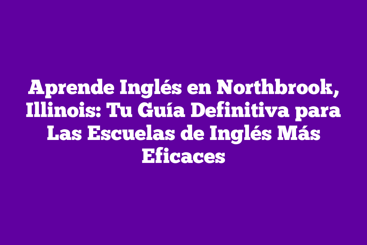 Aprende Inglés en Northbrook, Illinois: Tu Guía Definitiva para Las Escuelas de Inglés Más Eficaces