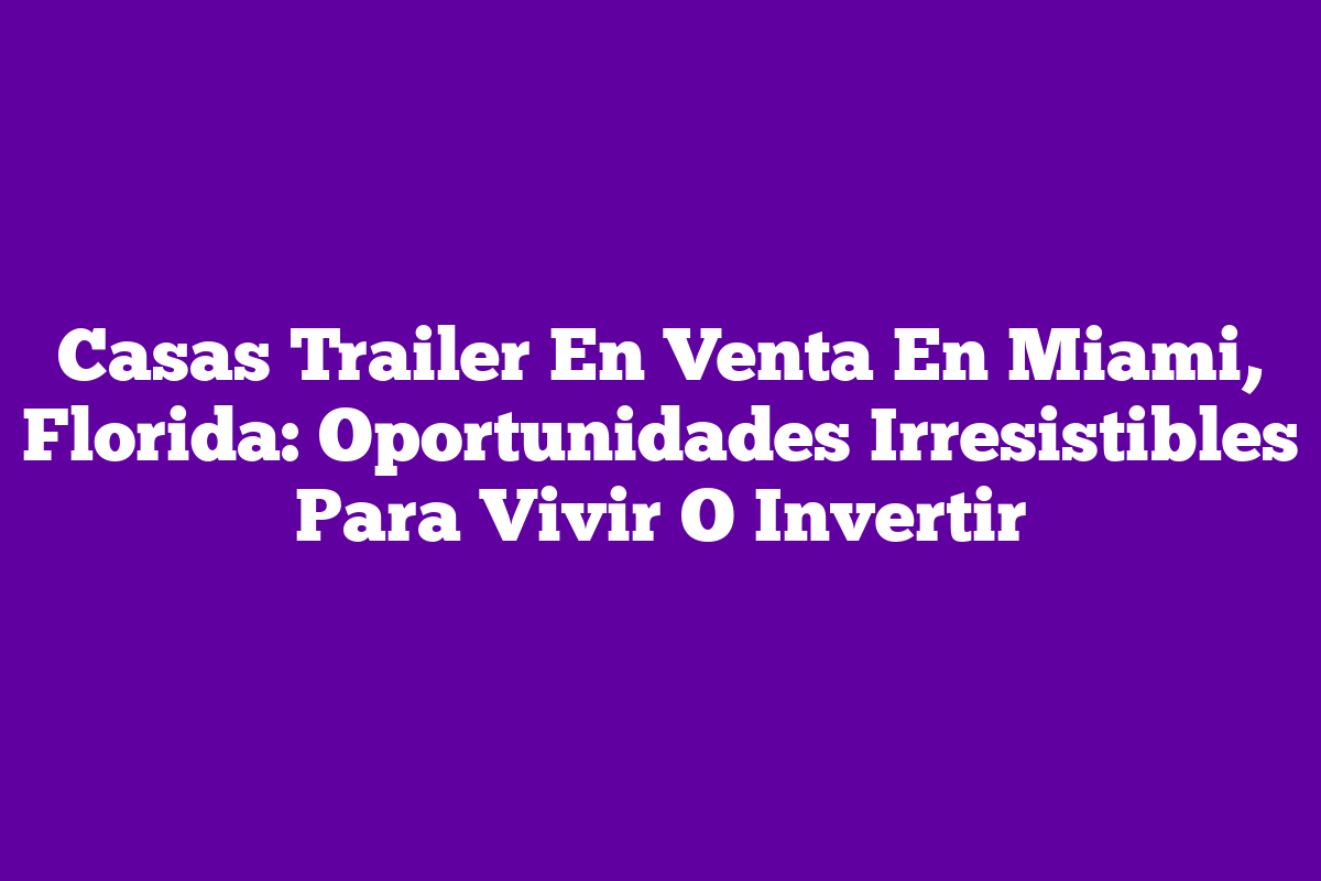 Casas Trailer En Venta En Miami, Florida: Oportunidades Irresistibles ...