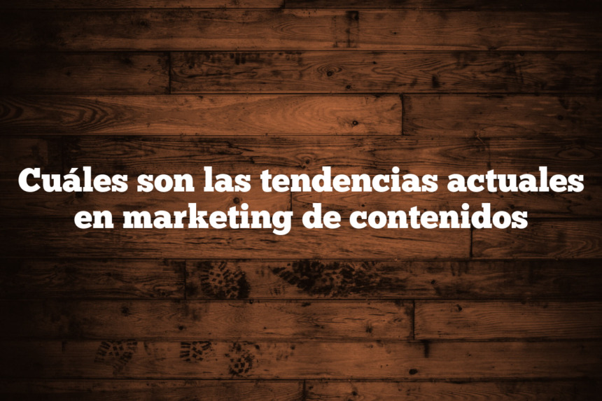 Cuáles son las tendencias actuales en marketing de contenidos