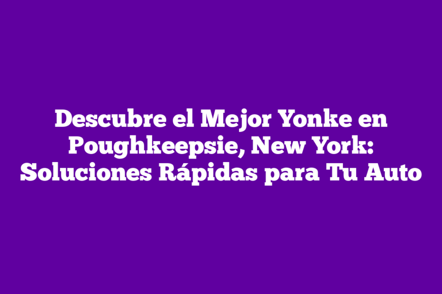 Descubre el Mejor Yonke en Poughkeepsie, New York: Soluciones Rápidas ...
