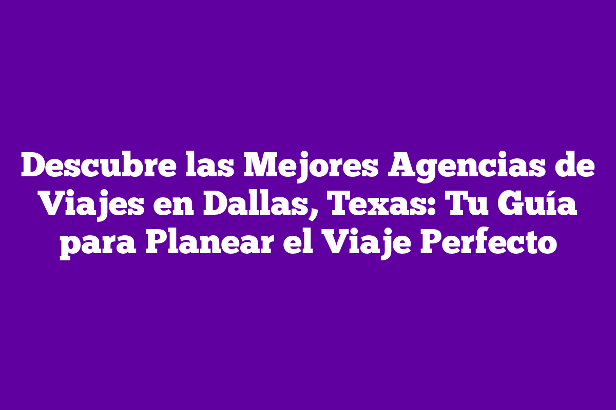 Descubre las Mejores Agencias de Viajes en Dallas, Texas: Tu Guía para ...