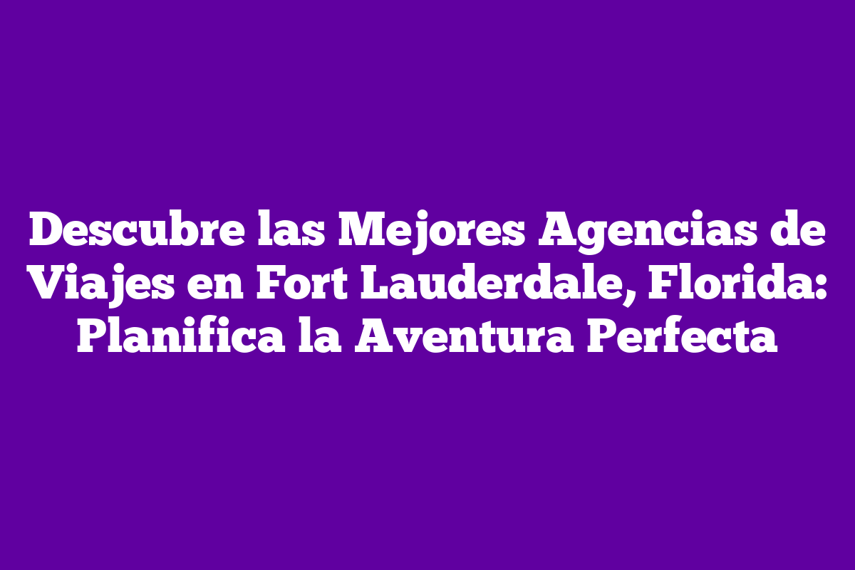 Descubre las Mejores Agencias de Viajes en Fort Lauderdale, Florida ...