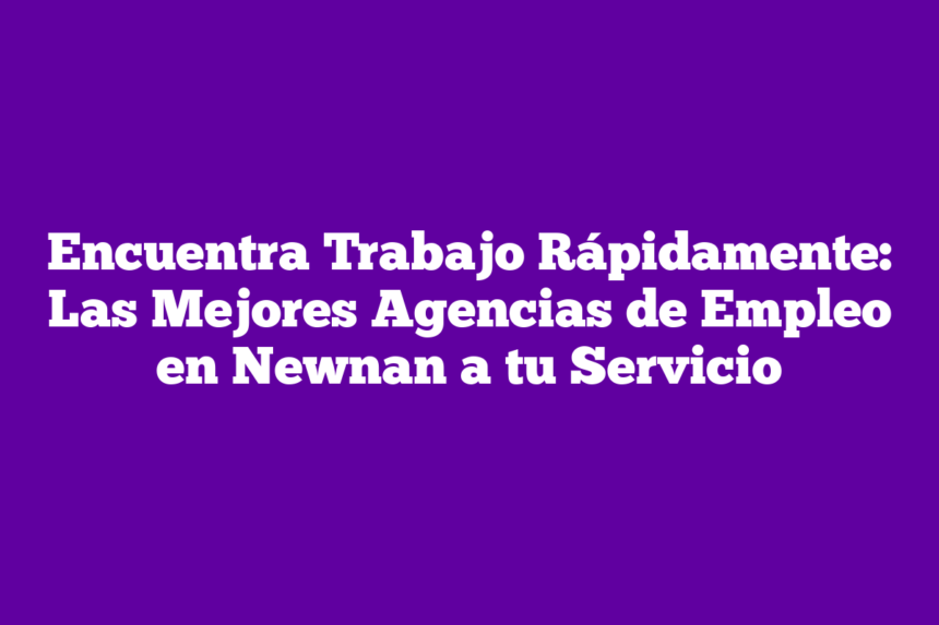 Encuentra Trabajo Rápidamente: Las Mejores Agencias de Empleo en Newnan ...