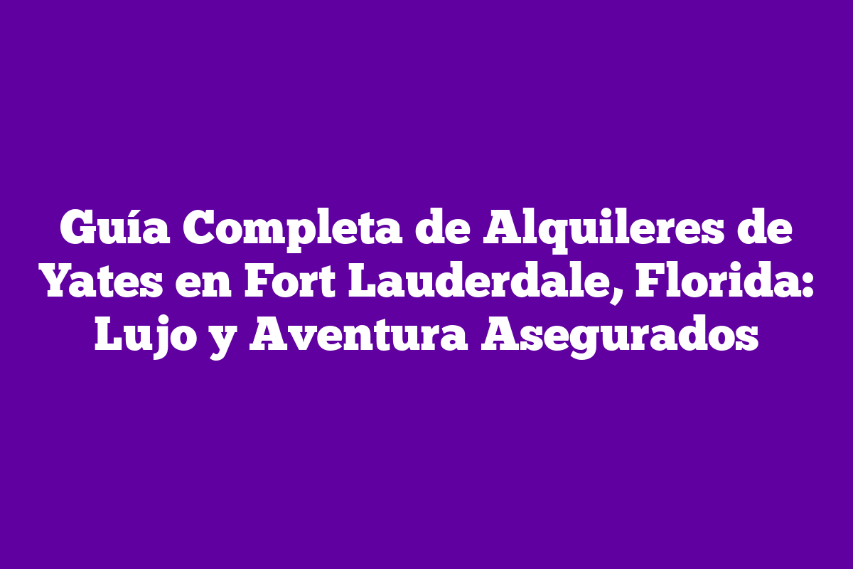 Guía Completa de Alquileres de Yates en Fort Lauderdale, Florida: Lujo ...
