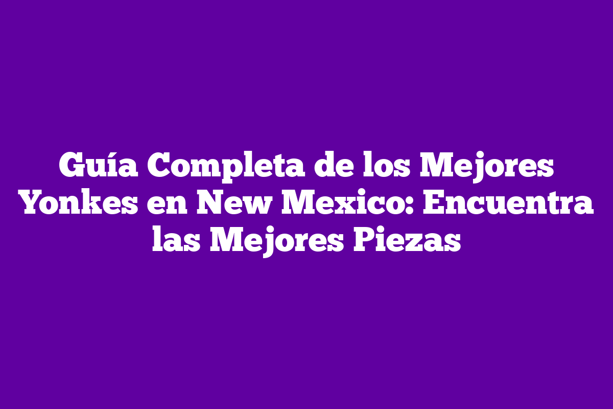 Guía Completa de los Mejores Yonkes en New Mexico: Encuentra las ...