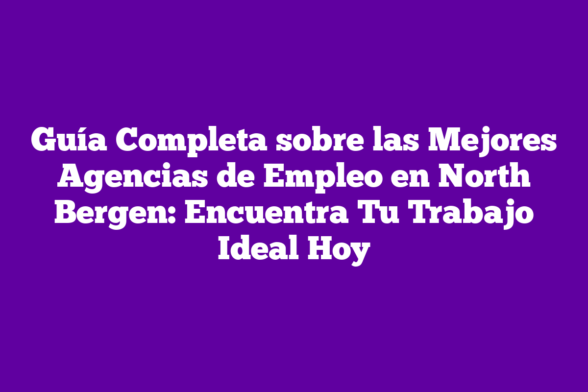 Guía Completa sobre las Mejores Agencias de Empleo en North Bergen: Encuentra Tu Trabajo Ideal Hoy