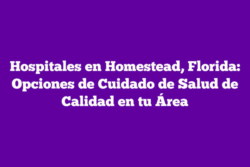 Hospitales en Homestead, Florida: Opciones de Cuidado de Salud de ...