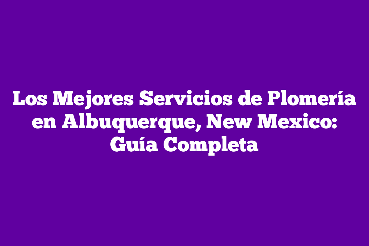 Los Mejores Servicios de Plomería en Albuquerque, New Mexico: Guía Completa
