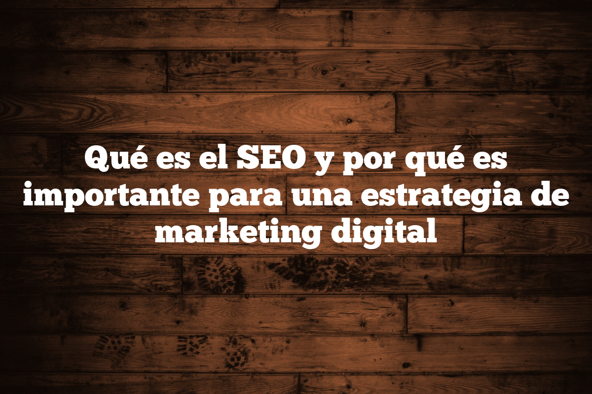 Qué es el SEO y por qué es importante para una estrategia de marketing digital