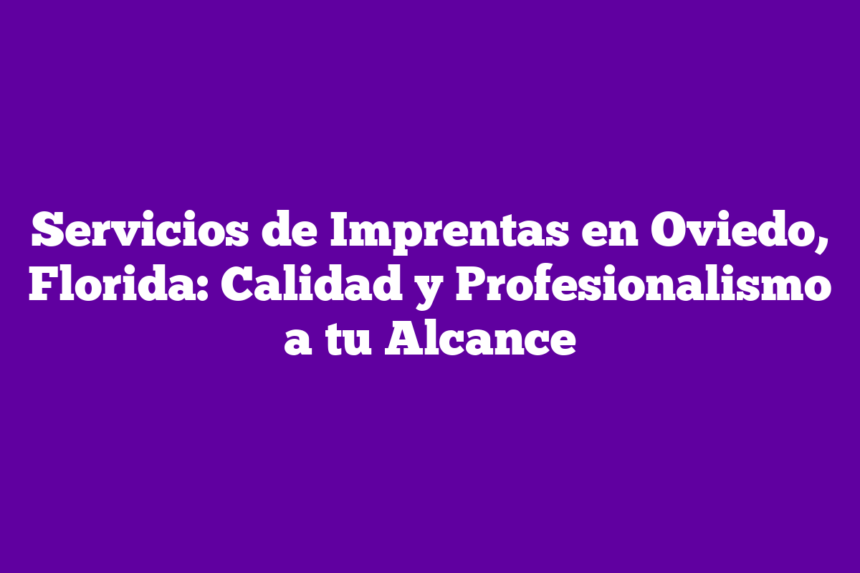Servicios de Imprentas en Oviedo, Florida: Calidad y Profesionalismo a tu Alcance