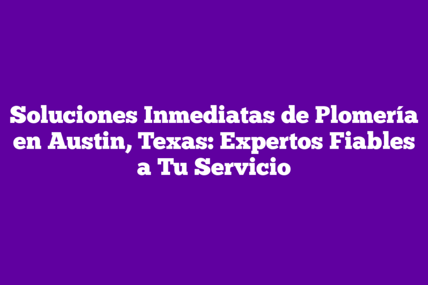 Soluciones Inmediatas de Plomería en Austin, Texas: Expertos Fiables a Tu Servicio