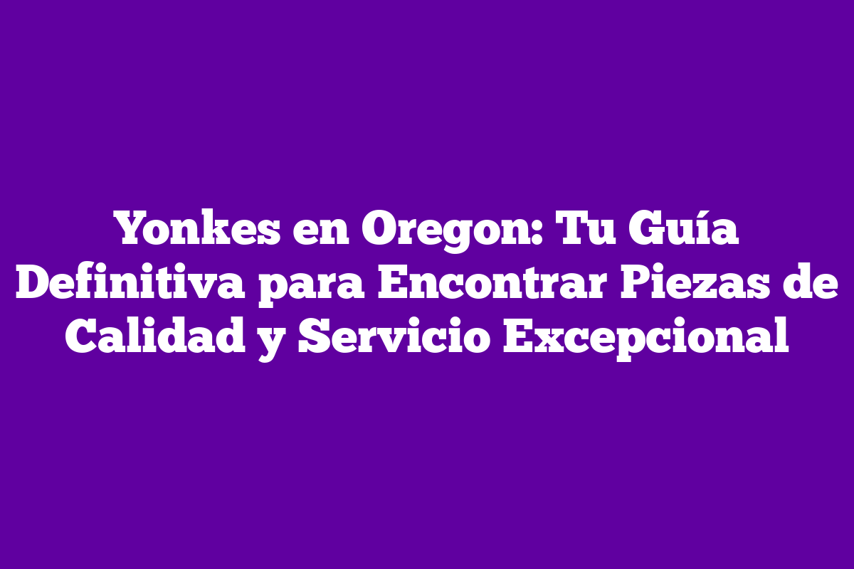 Yonkes en Oregon: Tu Guía Definitiva para Encontrar Piezas de Calidad y ...