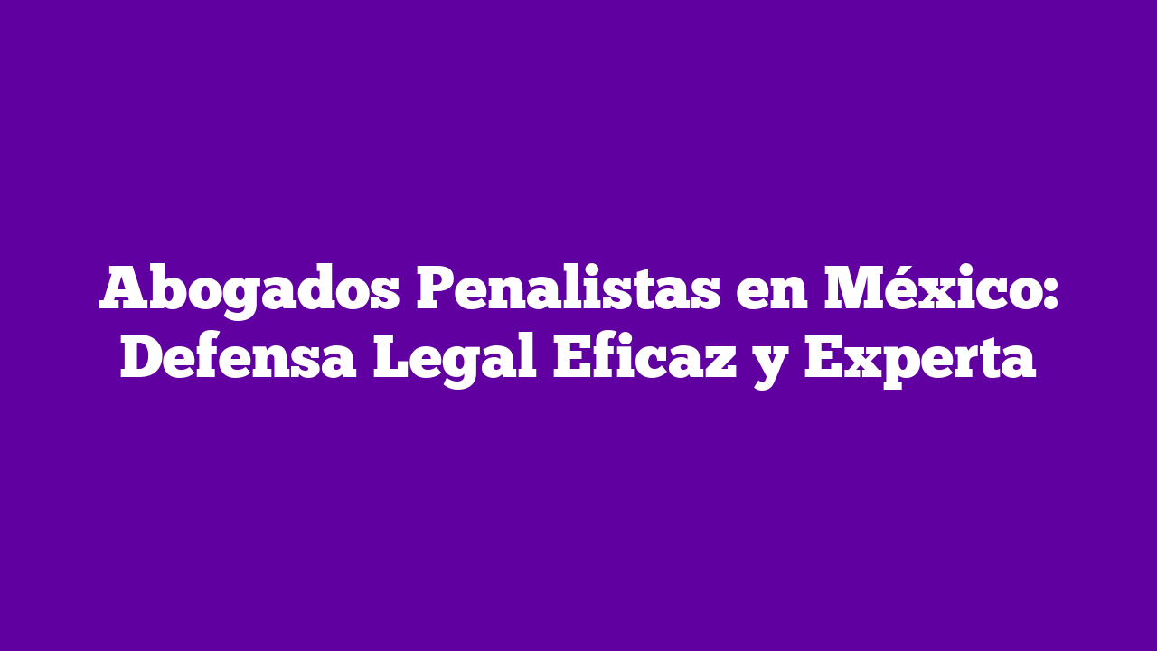 ᐈ Abogados Penalistas en México: Defensa Legal Eficaz y Experta