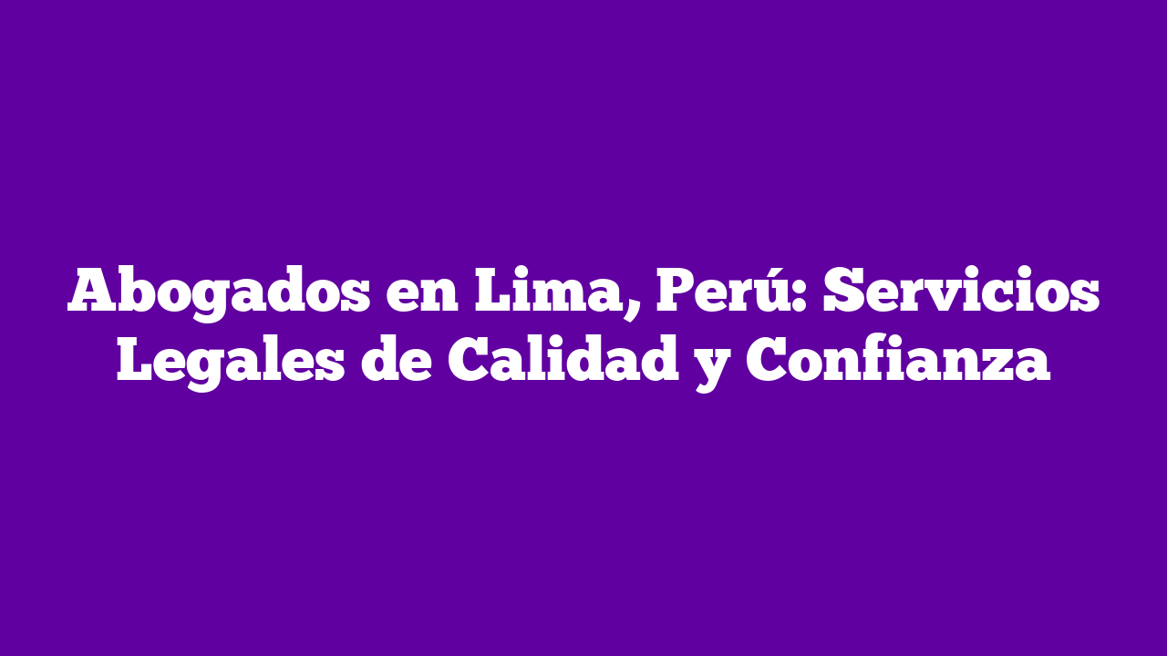 Abogados en Lima, Perú: Servicios Legales de Calidad y Confianza