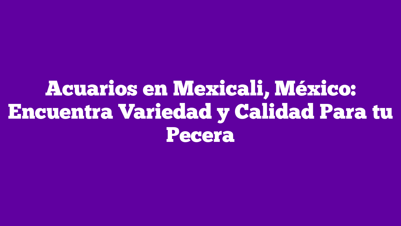 ᐈ Acuarios en Mexicali, México: Encuentra Variedad y Calidad Para tu Pecera