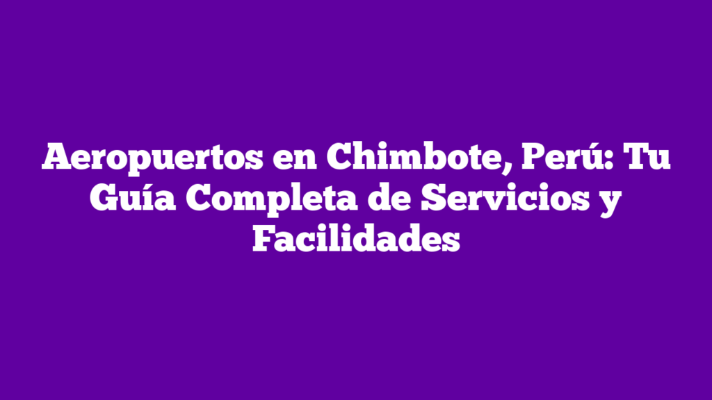 Aeropuertos en Chimbote, Perú: Tu Guía Completa de Servicios y Facilidades