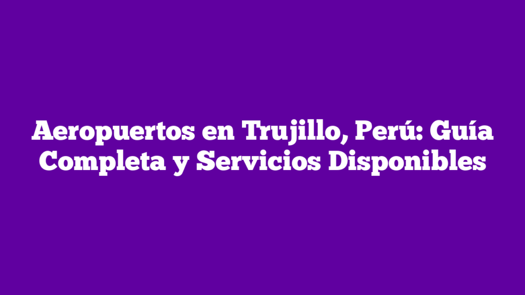 ᐈ Aeropuertos en Trujillo, Perú: Guía Completa y Servicios Disponibles