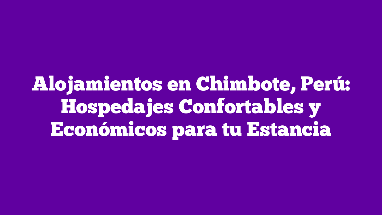 ᐈ Alojamientos en Chimbote, Perú: Hospedajes Confortables y Económicos para tu Estancia