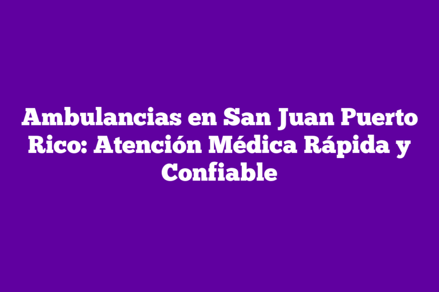 ᐈ Ambulancias en San Juan Puerto Rico: Atención Médica Rápida y Confiable