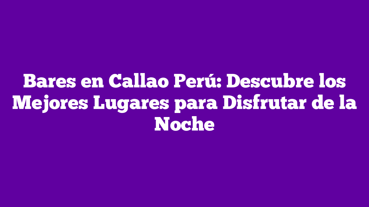 ᐈ Bares en Callao Perú: Descubre los Mejores Lugares para Disfrutar de la Noche