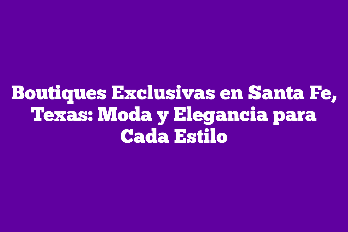 Boutiques Exclusivas en Santa Fe, Texas: Moda y Elegancia para Cada Estilo