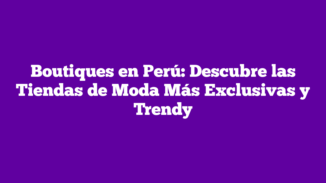 ᐈ Boutiques en Perú: Descubre las Tiendas de Moda Más Exclusivas y Trendy