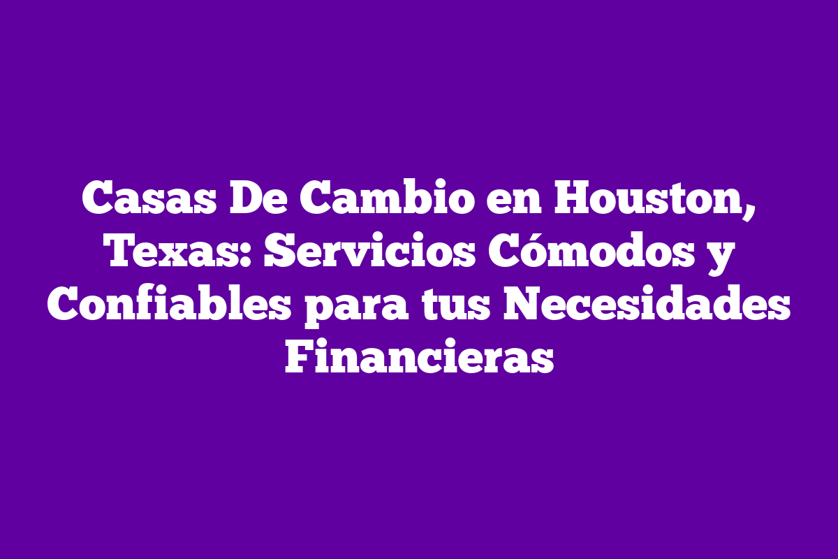 Casas De Cambio en Houston, Texas: Servicios Cómodos y Confiables para tus Necesidades Financieras