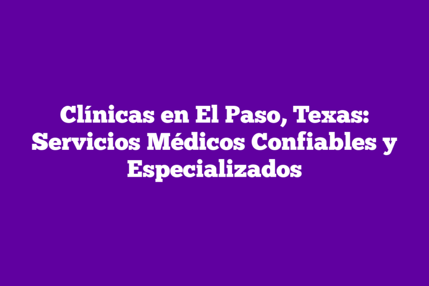 ᐈ Clínicas en El Paso, Texas: Servicios Médicos Confiables y Especializados