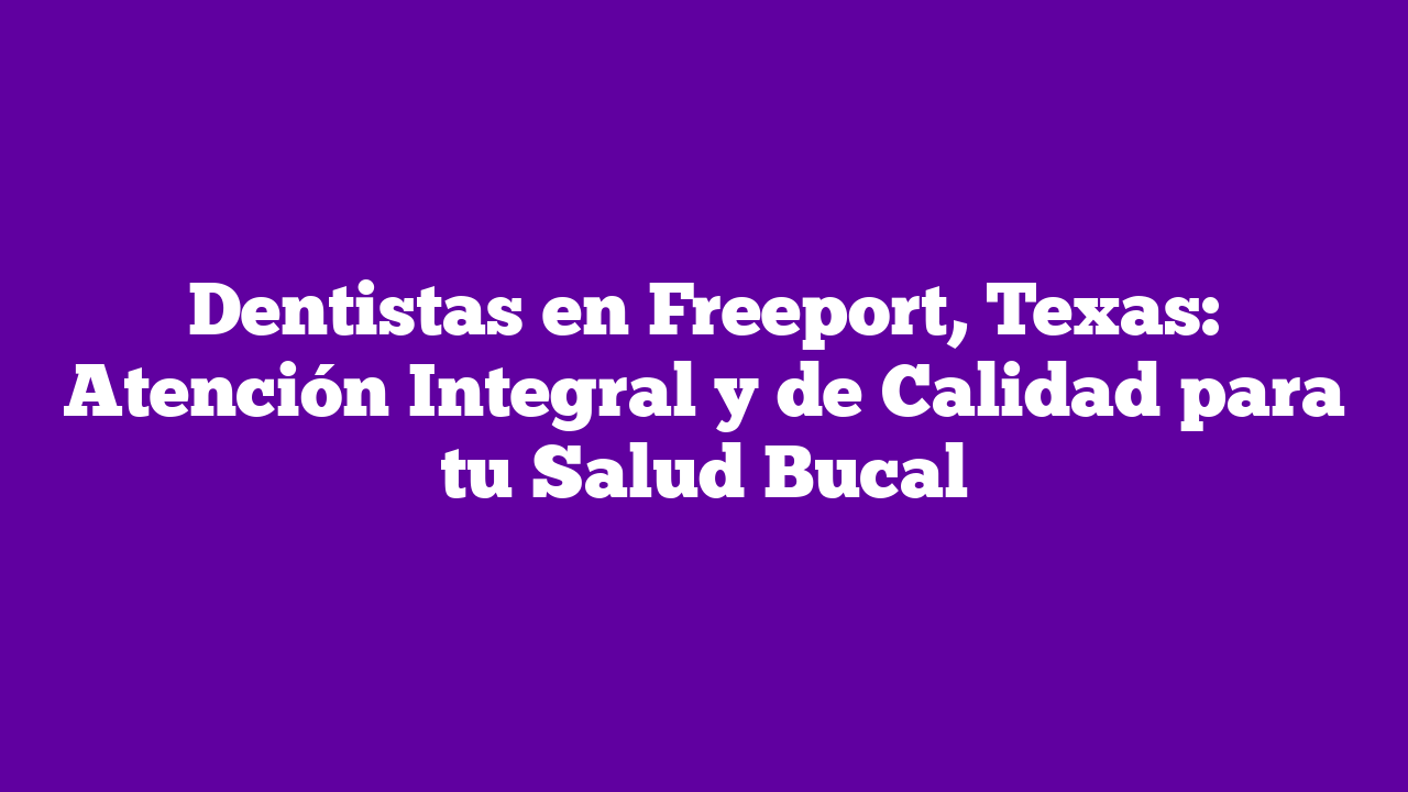 Dentistas en Freeport, Texas: Atención Integral y de Calidad para tu Salud Bucal