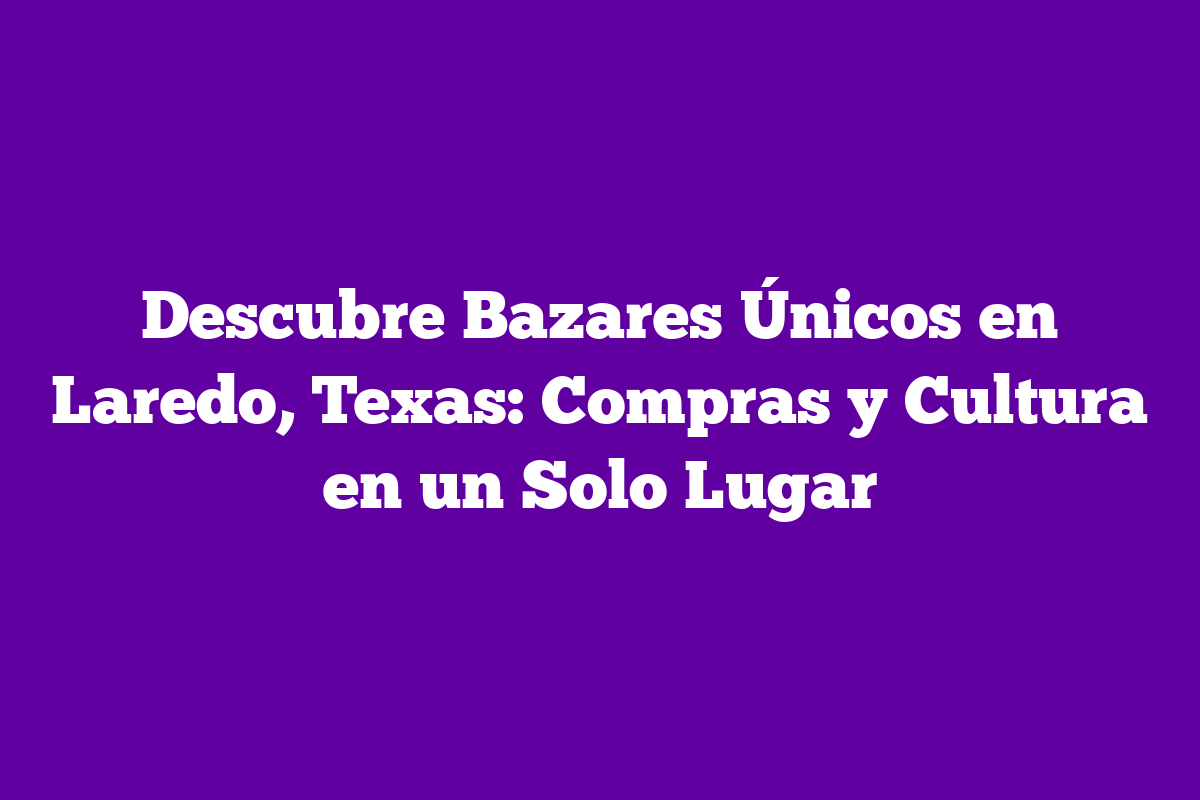Descubre Bazares Únicos en Laredo, Texas: Compras y Cultura en un Solo ...