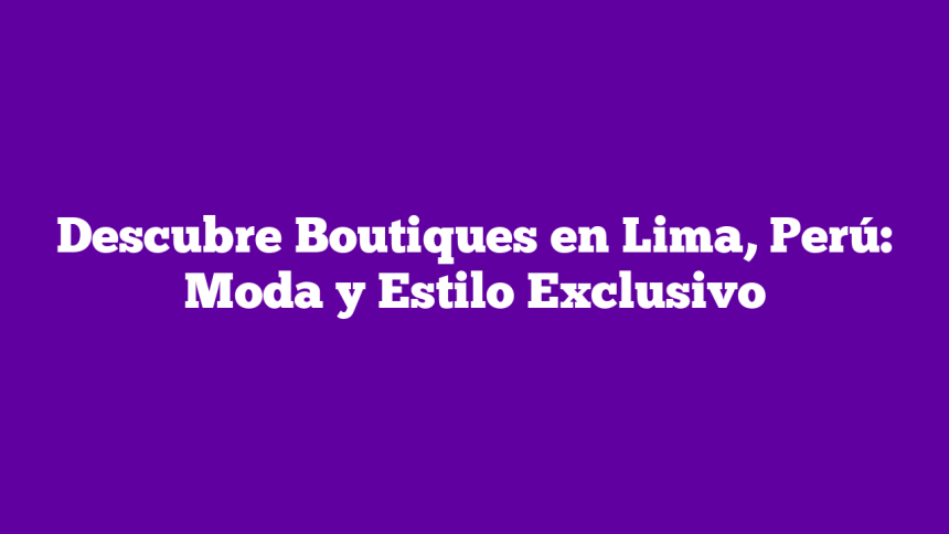 ᐈ Descubre Boutiques en Lima, Perú: Moda y Estilo Exclusivo