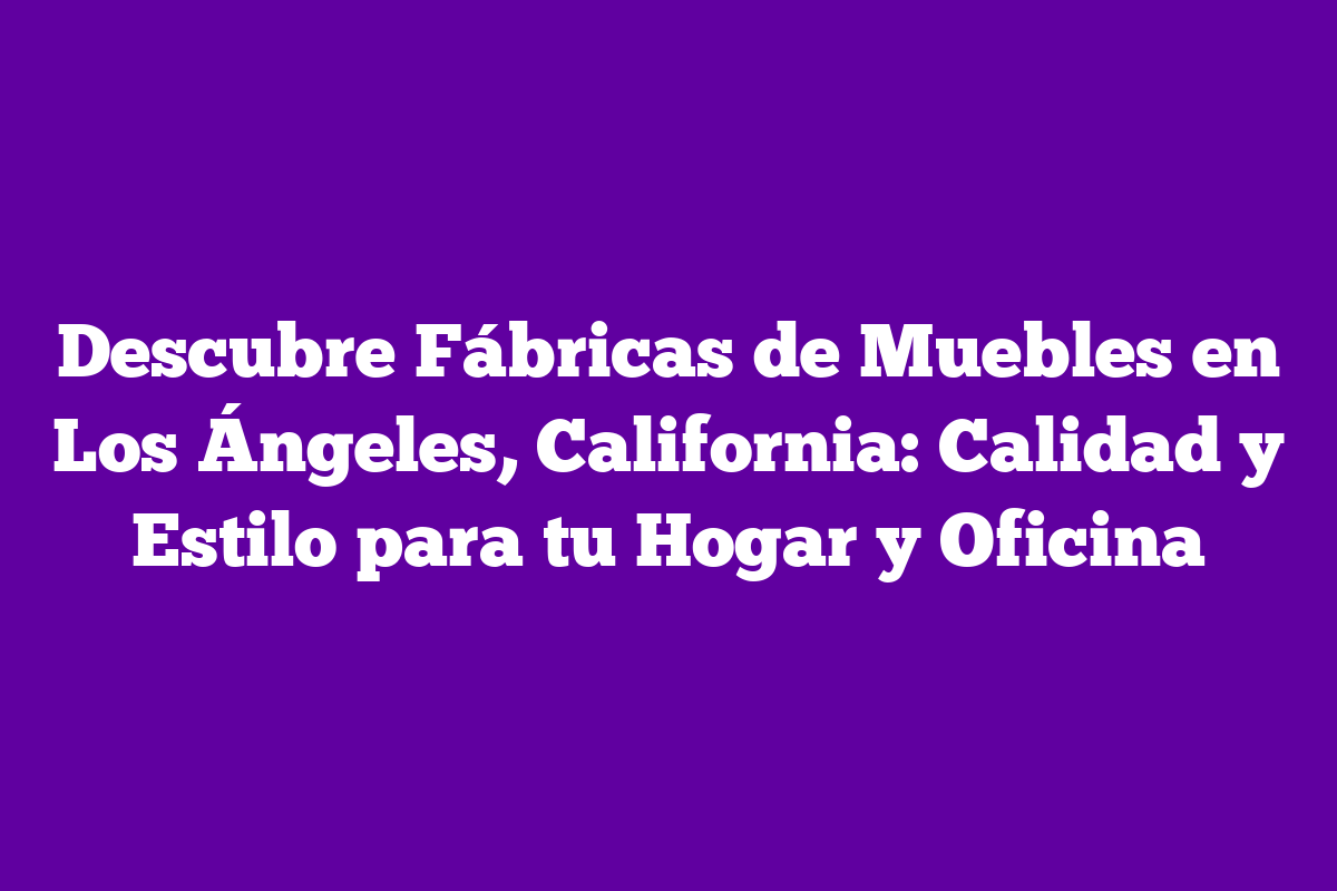 ᐈ Descubre Fábricas de Muebles en Los Ángeles, California: Calidad y Estilo para tu Hogar y Oficina
